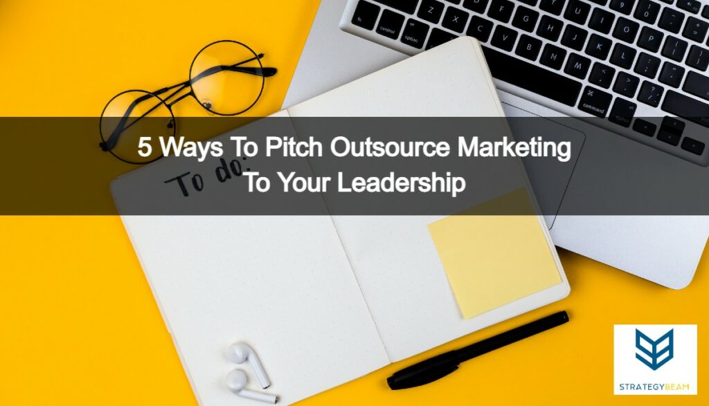 5 Ways To Pitch Outsource Marketing To Your Leadership | StrategyBeam