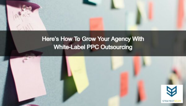 Here's How To Grow Your Agency With White-Label PPC Outsourcing ...